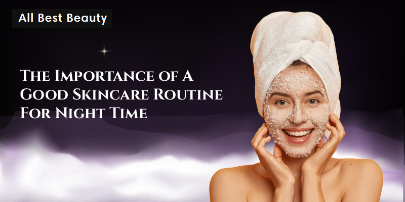 The Importance of a Good Night Skincare Routine for Healthy Skin